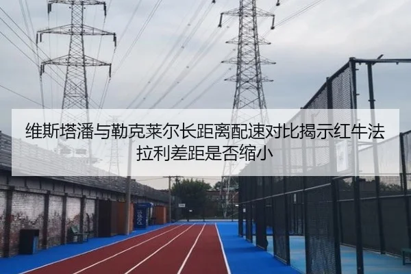 维斯塔潘与勒克莱尔长距离配速对比揭示红牛法拉利差距是否缩小 - PG电子