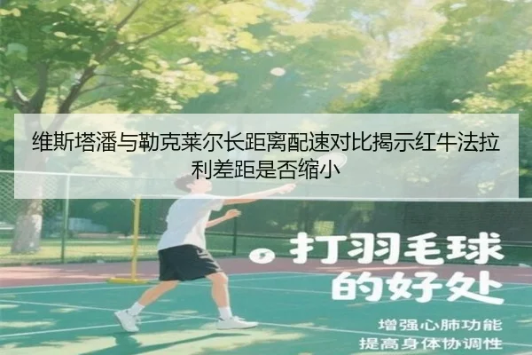 维斯塔潘与勒克莱尔长距离配速对比揭示红牛法拉利差距是否缩小 - PG电子